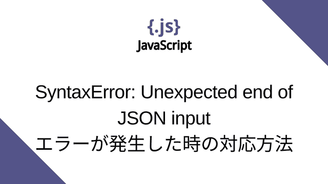 JavaScriptで“SyntaxError: Unexpected end of JSON input”のエラーが発生した時の対応方法｜ITベンチャーエンジニアの日常